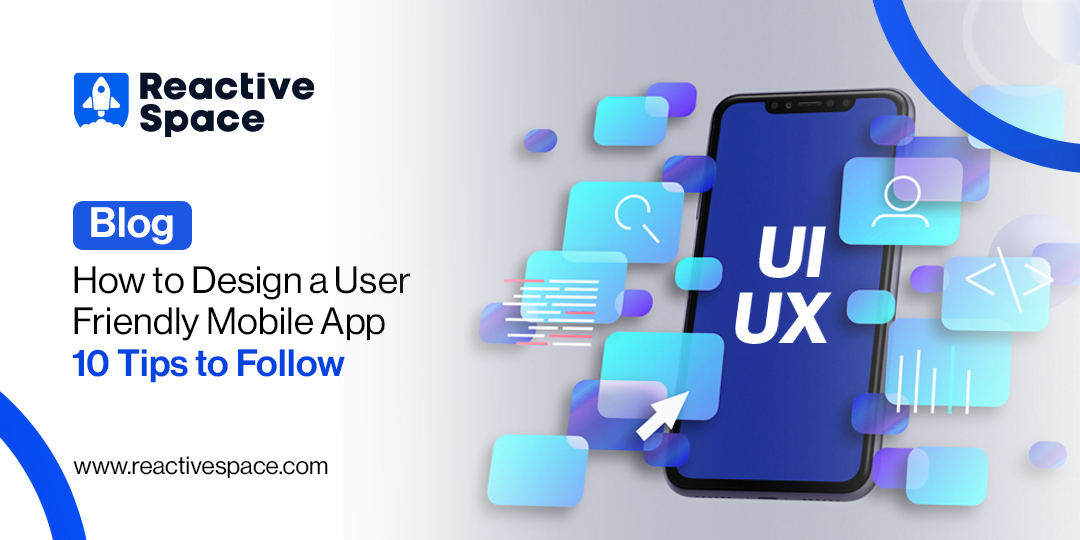 How to Design a User-Friendly Mobile App: 10 Tips to Follow